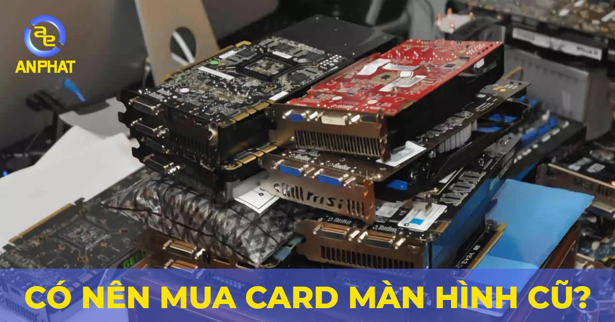 Có nên mua card màn hình cũ? 5 điều cần cân nhắc trước khi mua